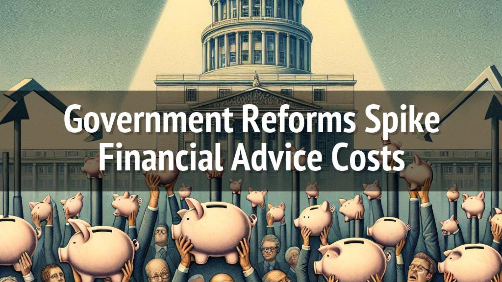 Government Reforms Raise Financial Advice Costs: Impact on Advisors
