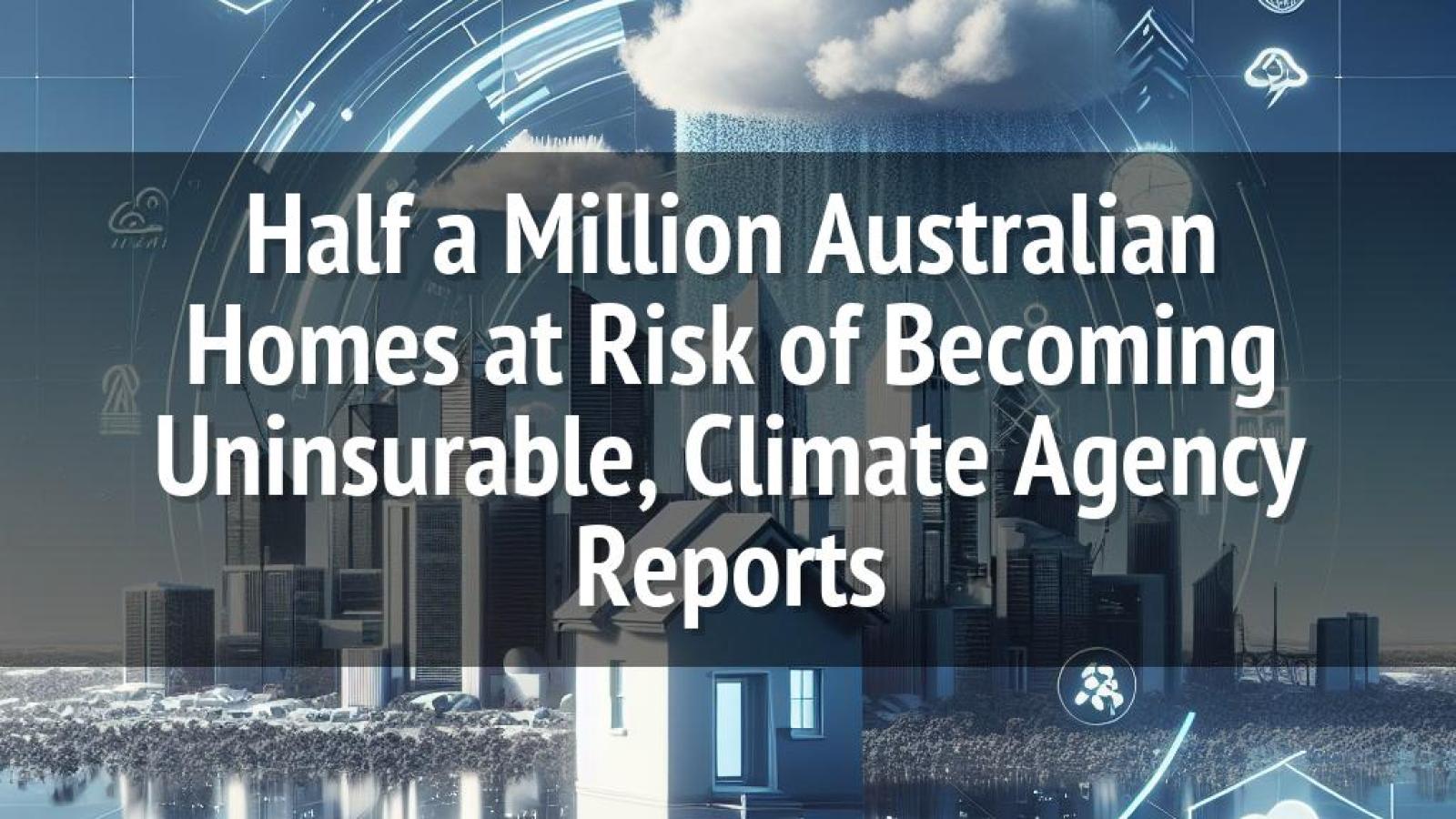 Half a Million Aussie Homes Uninsurable by 2050: Climate Report
