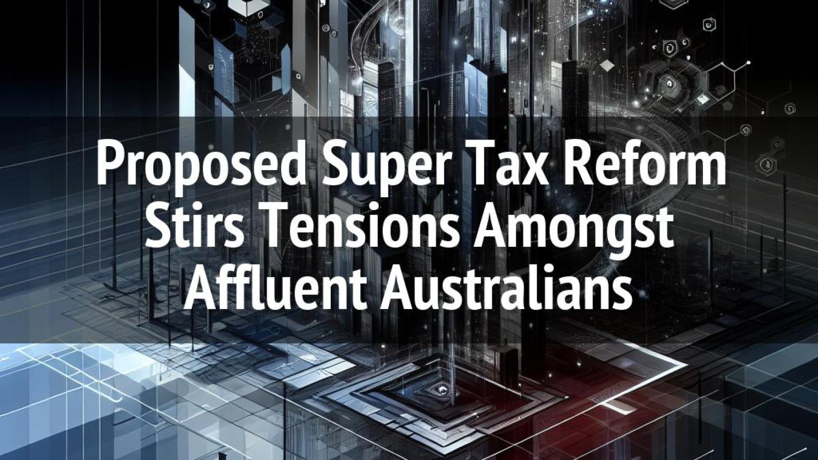 Proposed Super Tax Reform Sparks Debate Among Affluent Australians
