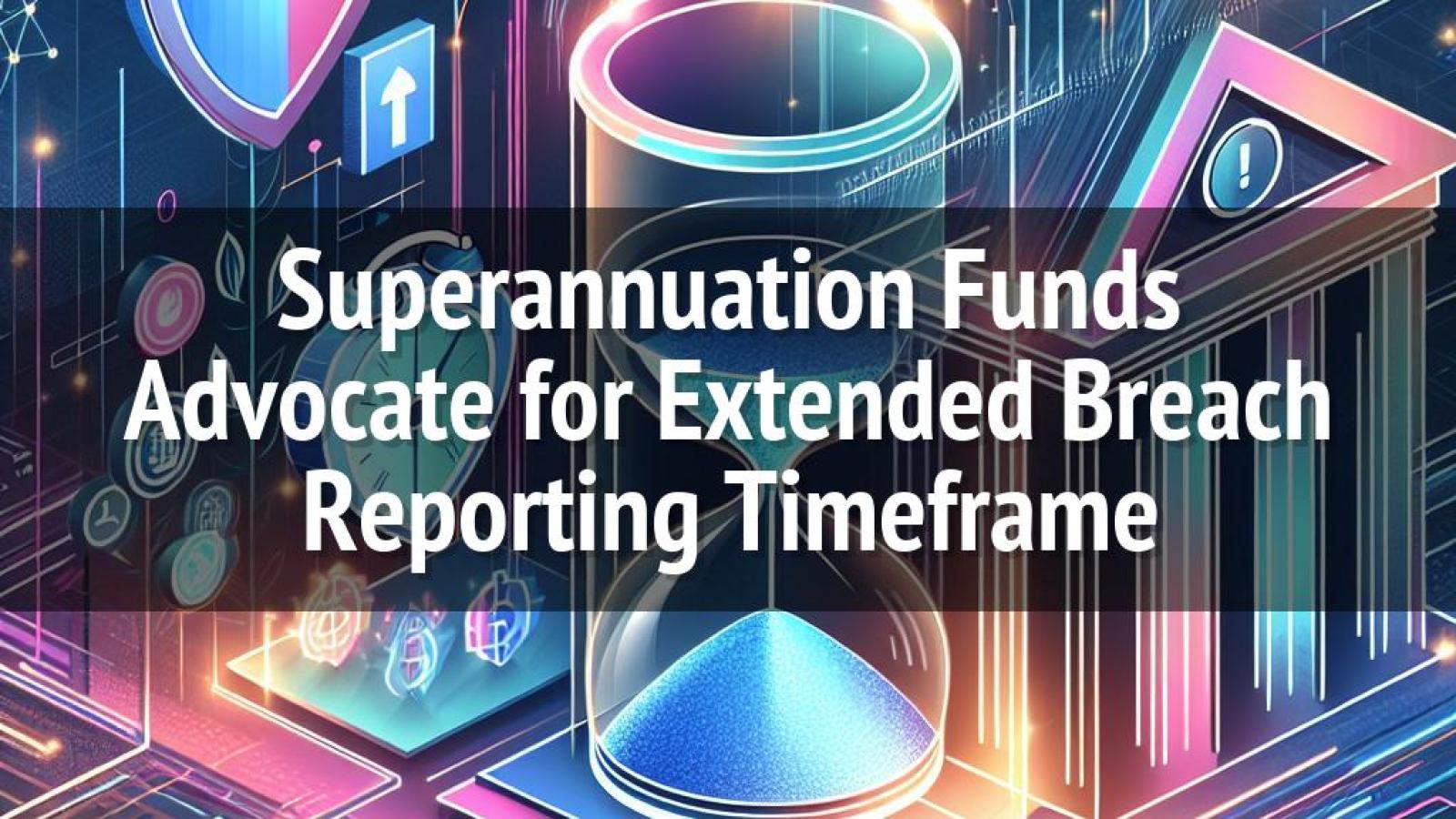 Superannuation Funds Seek 60-Day Breach Reporting Period