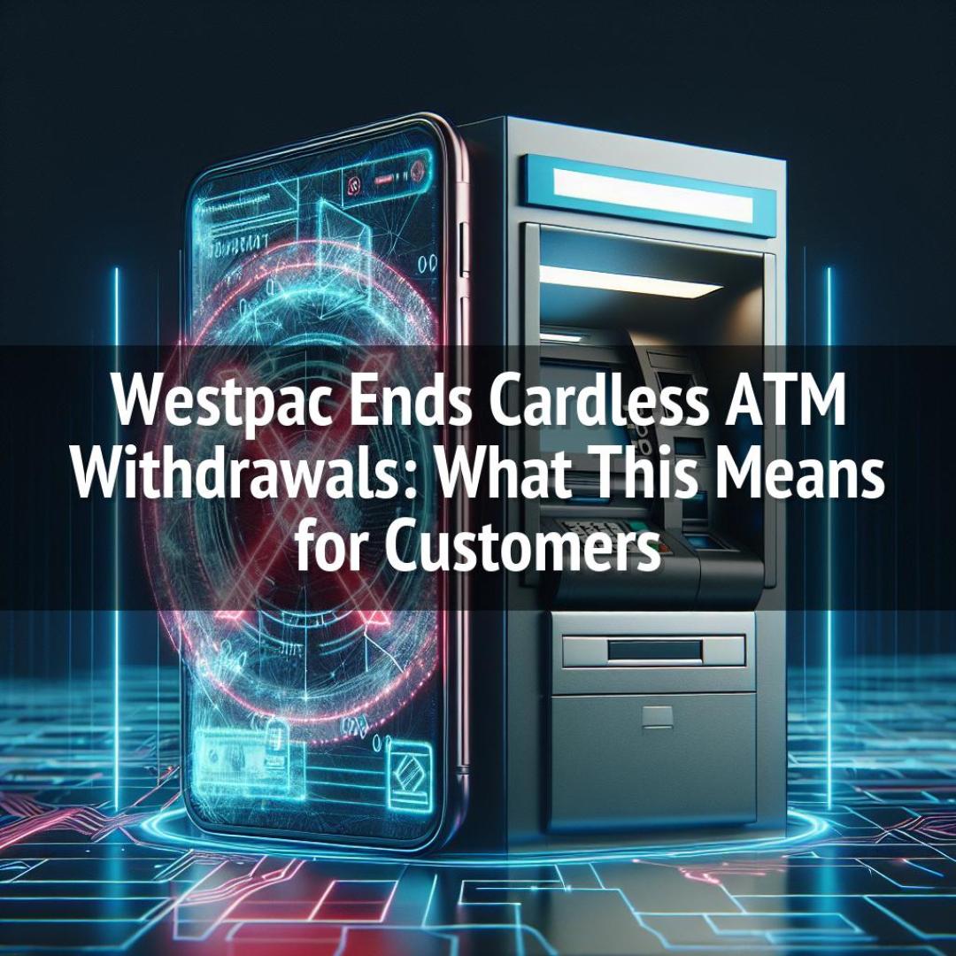 Westpac Eliminates Cardless Withdrawals: Customer Impact Explained