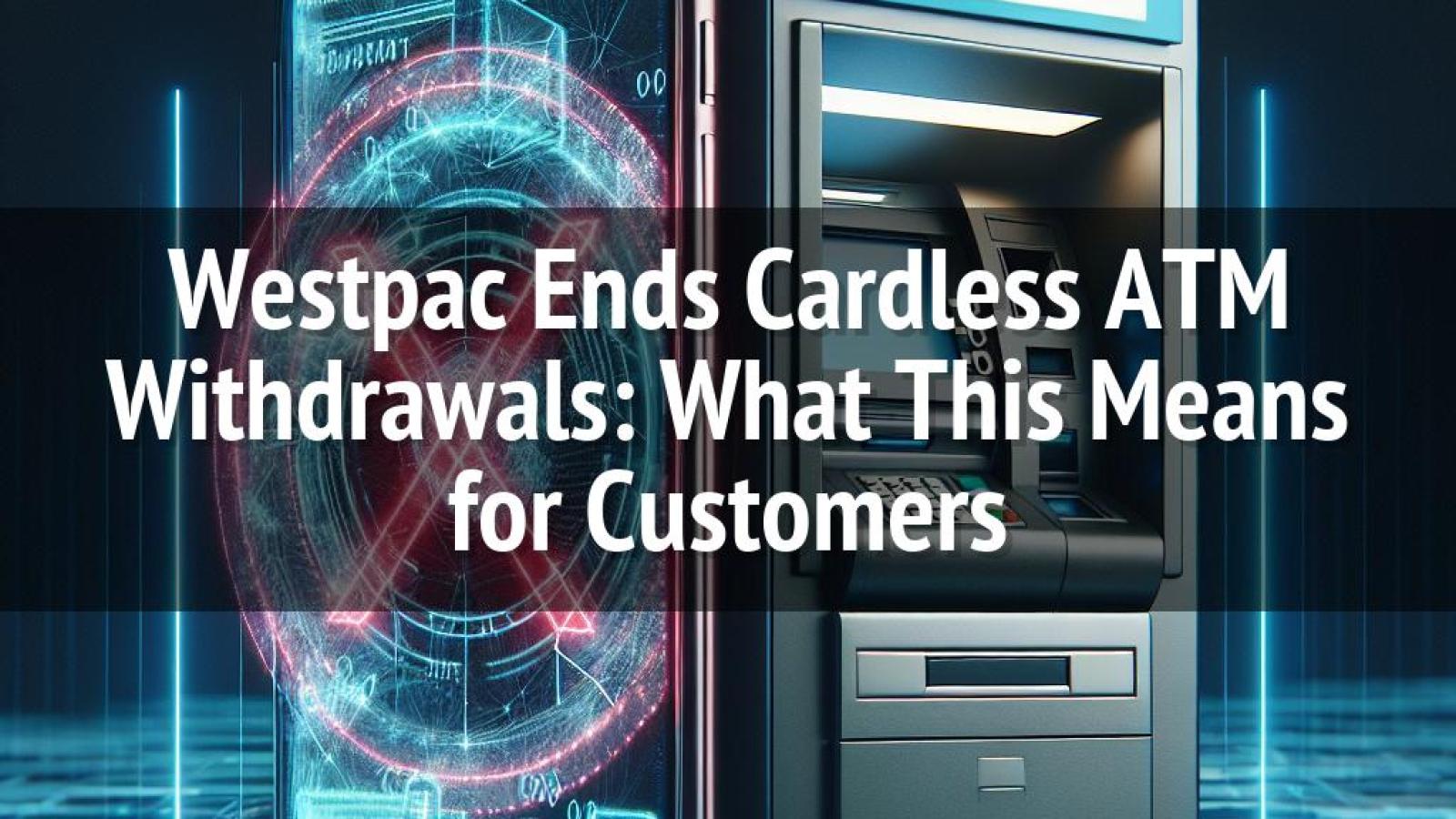 Westpac Eliminates Cardless Withdrawals: Customer Impact Explained